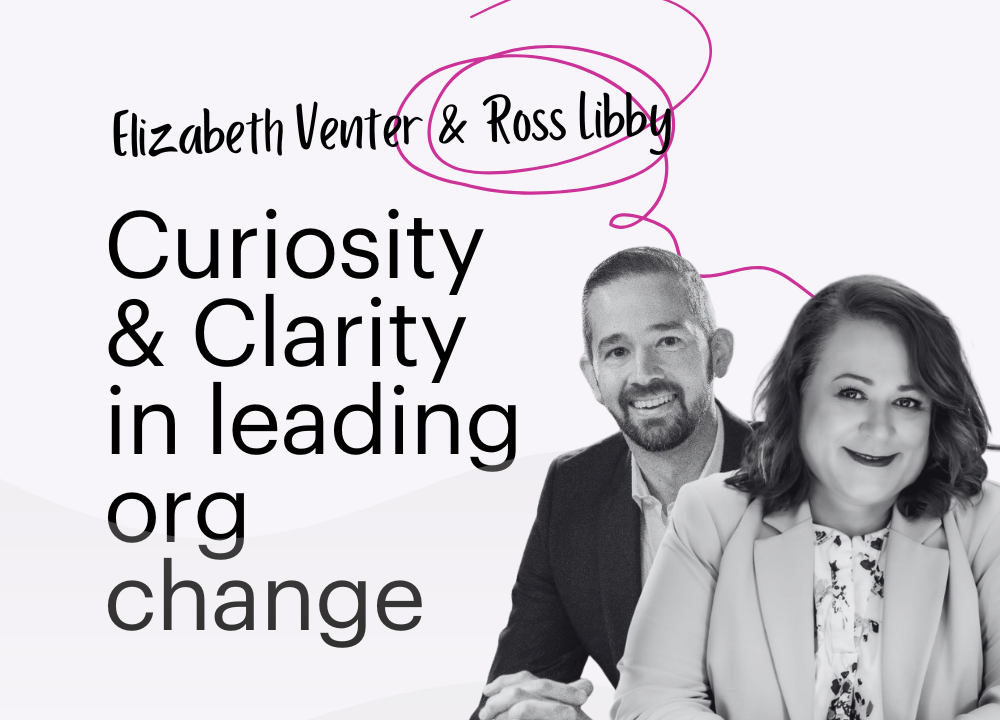Leading change with curiosity, clarity and human-centricity with Elizabeth Venter and Ross Libby
